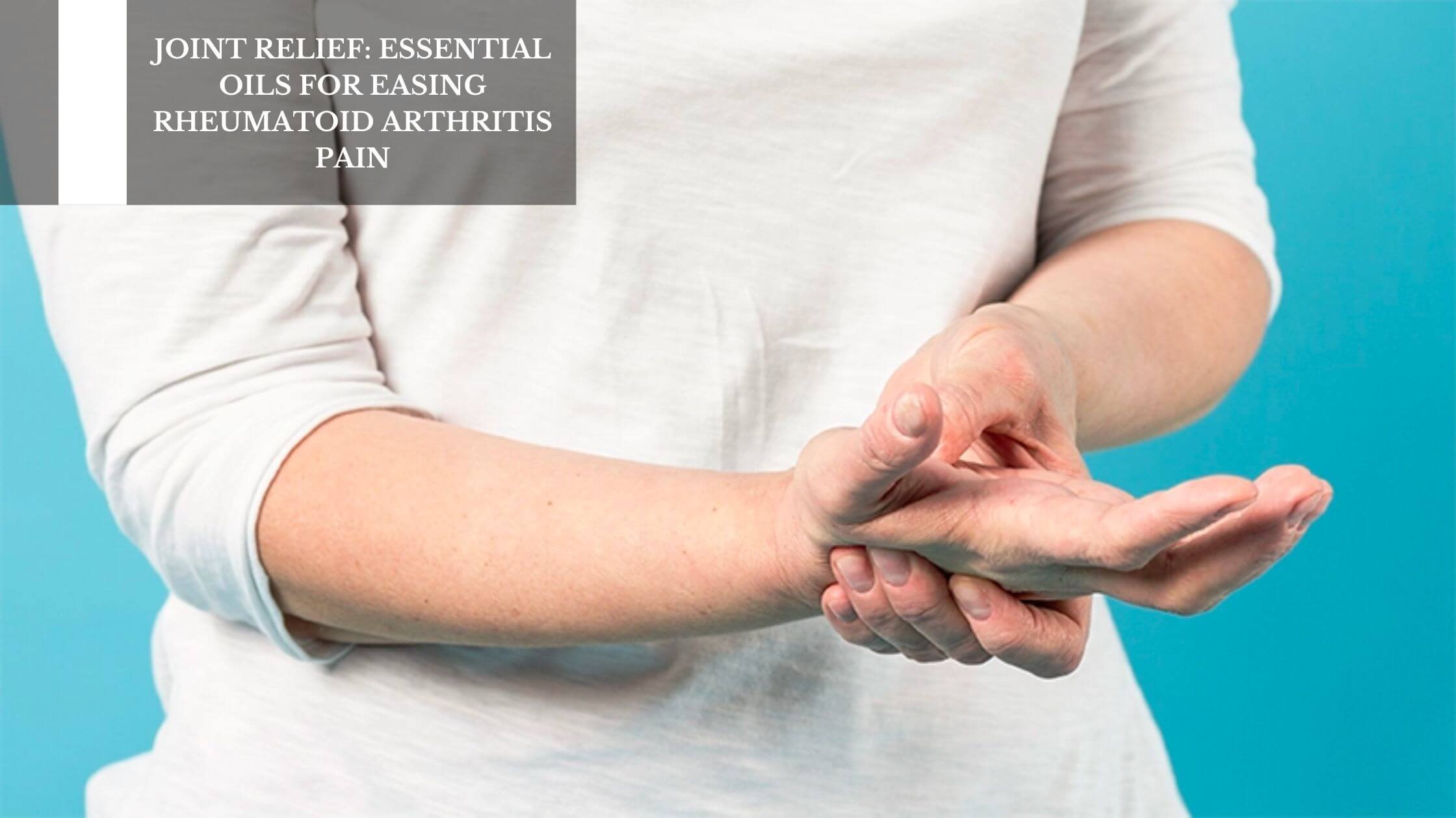 Joint Relief: Essential Oils For Easing Rheumatoid Arthritis Pain ...